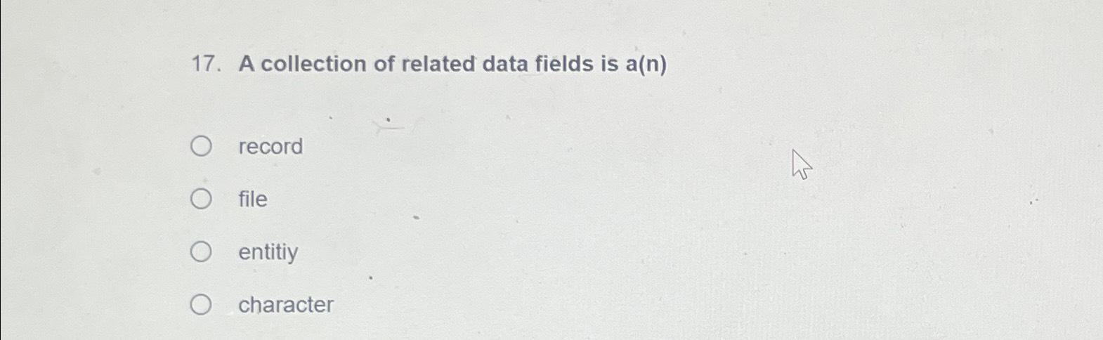 Solved A collection of related data fields is | Chegg.com