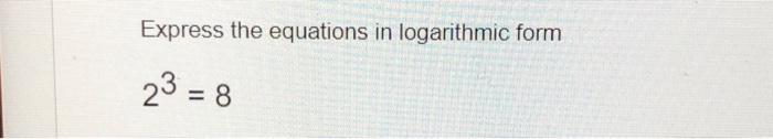 Express the equations in logarithmic form 23=8 | Chegg.com