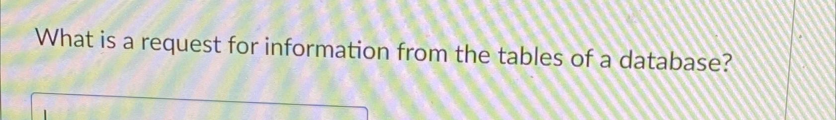 Solved What is a request for information from the tables of | Chegg.com