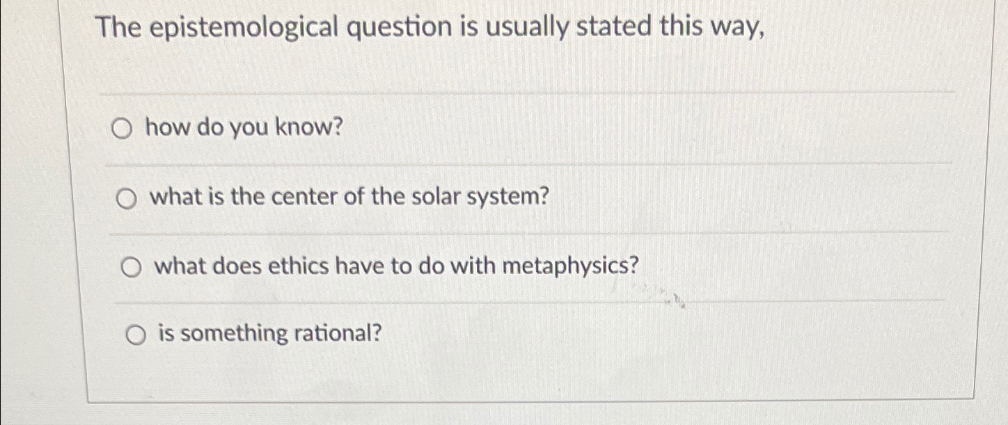 Solved The epistemological question is usually stated this | Chegg.com