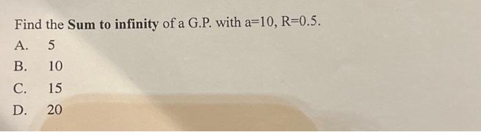 Solved Find the Sum to infinity of a G.P. with a=10,R=0.5. | Chegg.com