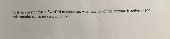 Solved 4. If an enzyme has a Km of 10 micromolar, what | Chegg.com