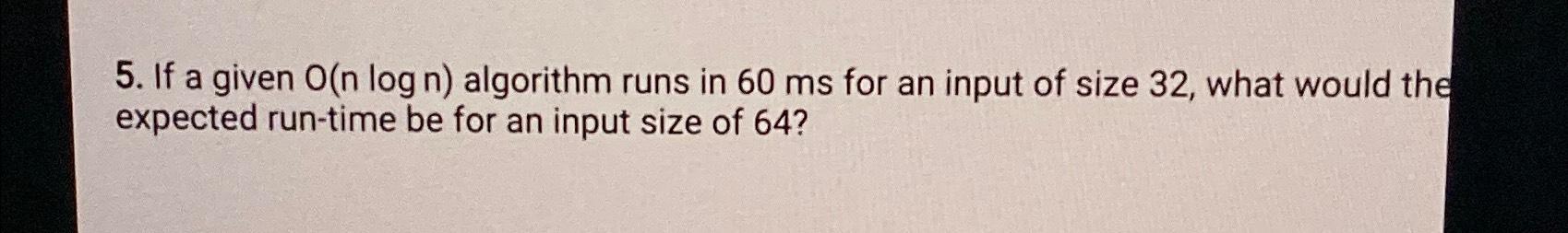 Solved If a given O(nlogn) ﻿algorithm runs in 60ms ﻿for an | Chegg.com