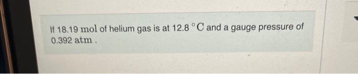 Solved If 18.19 mol of helium gas is at 12.8∘C and a gauge | Chegg.com