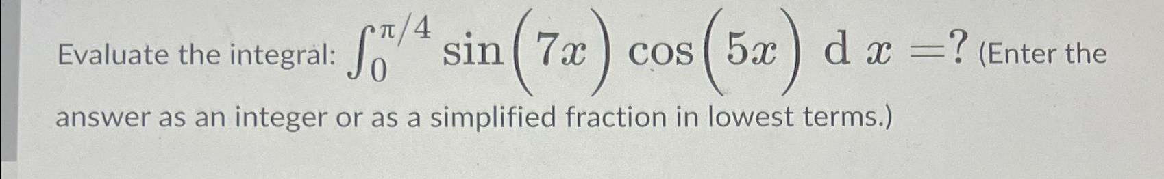 Solved Evaluate the integral: ∫0π4sin(7x)cos(5x)dx= (Enter | Chegg.com
