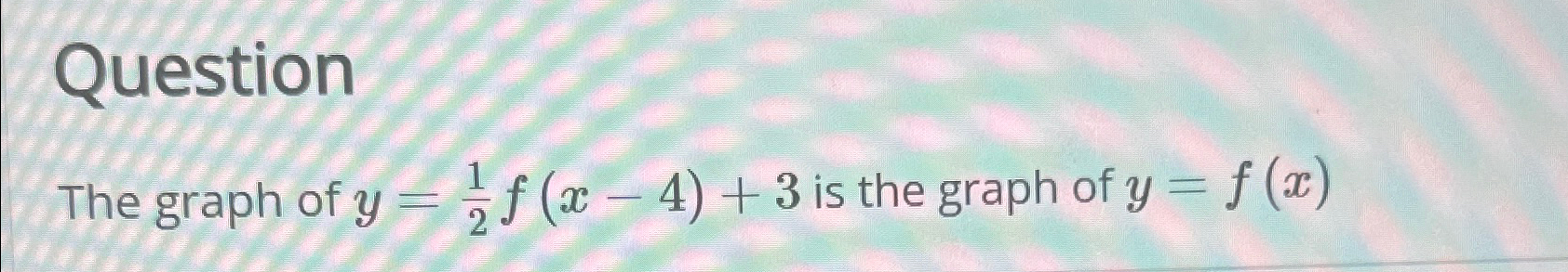Solved QuestionThe graph of y=12f(x-4)+3 ﻿is the graph of | Chegg.com