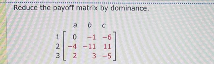 Solved Reduce the payoff matrix by dominance. abc 1 2 3 | Chegg.com