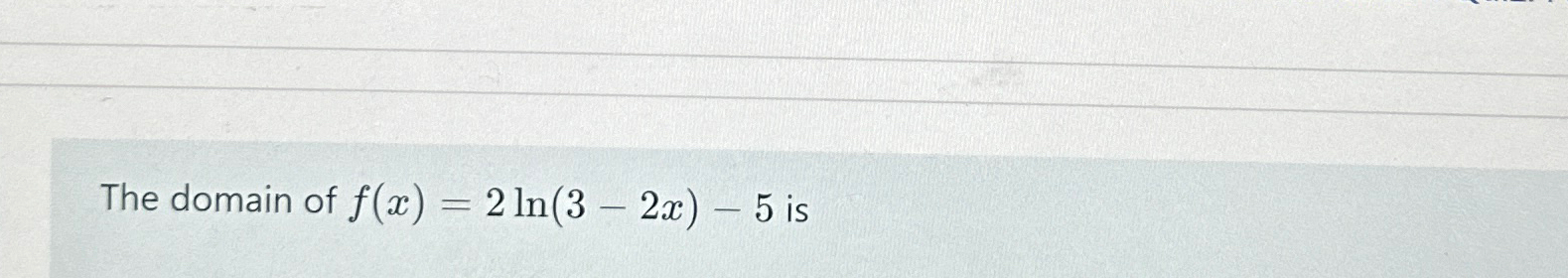Solved The domain of f(x)=2ln(3-2x)-5 ﻿is | Chegg.com
