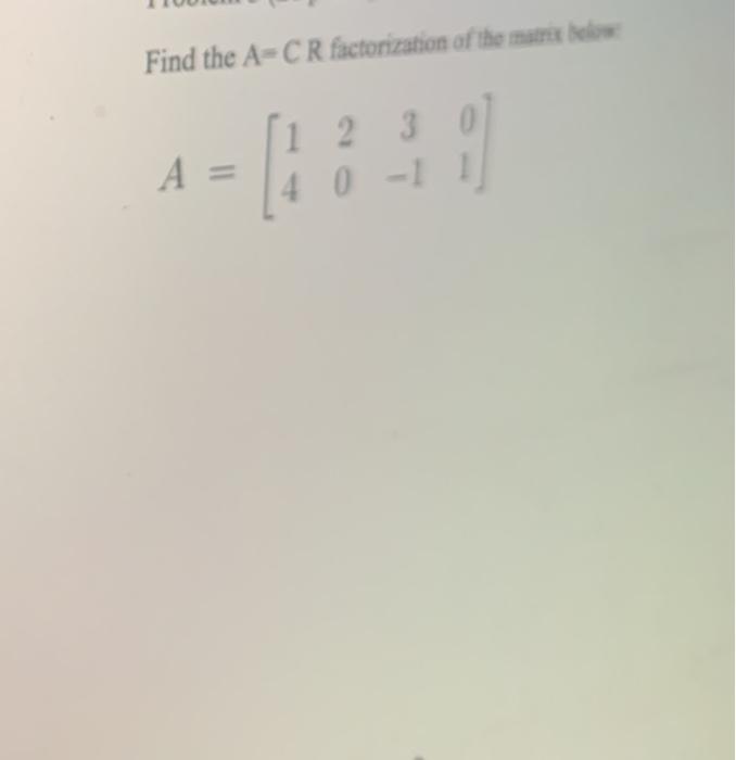 Solved Find the A-CR factorization of the mai A = 1 230 4 0 | Chegg.com