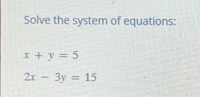 Solved Solve the system of equations: x + y = 5 2x - 3y = 15 | Chegg.com
