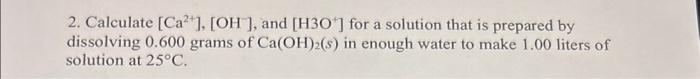 Solved 2. Calculate [Ca2+],[OH], and [H3+O+]for a solution | Chegg.com