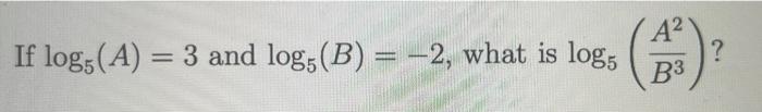 Solved If log5 (A) = 3 and log, (B) = -2, what is log5 A² B3 | Chegg.com