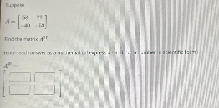 Solved Suppose A=[58−4077−53] Find the matrix A37 (enter | Chegg.com