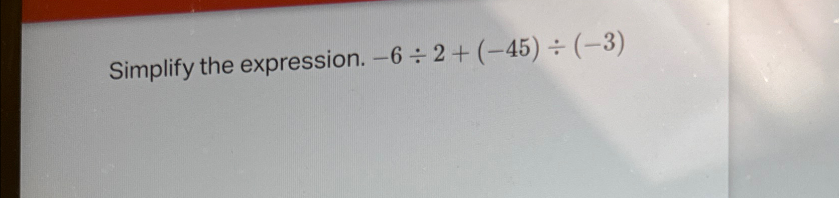 Solved Simplify the expression. -6÷2+(-45)÷(-3) | Chegg.com