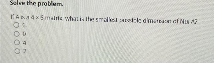 Solved Solve the problem. If A is a 4×6 matrix, what is the | Chegg.com