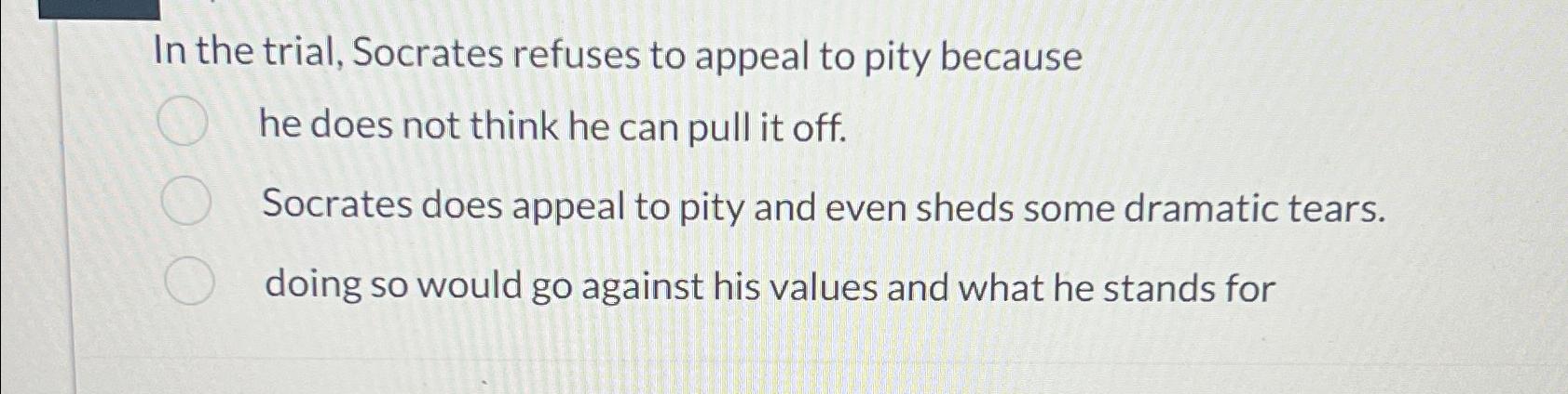Solved In the trial, Socrates refuses to appeal to pity | Chegg.com