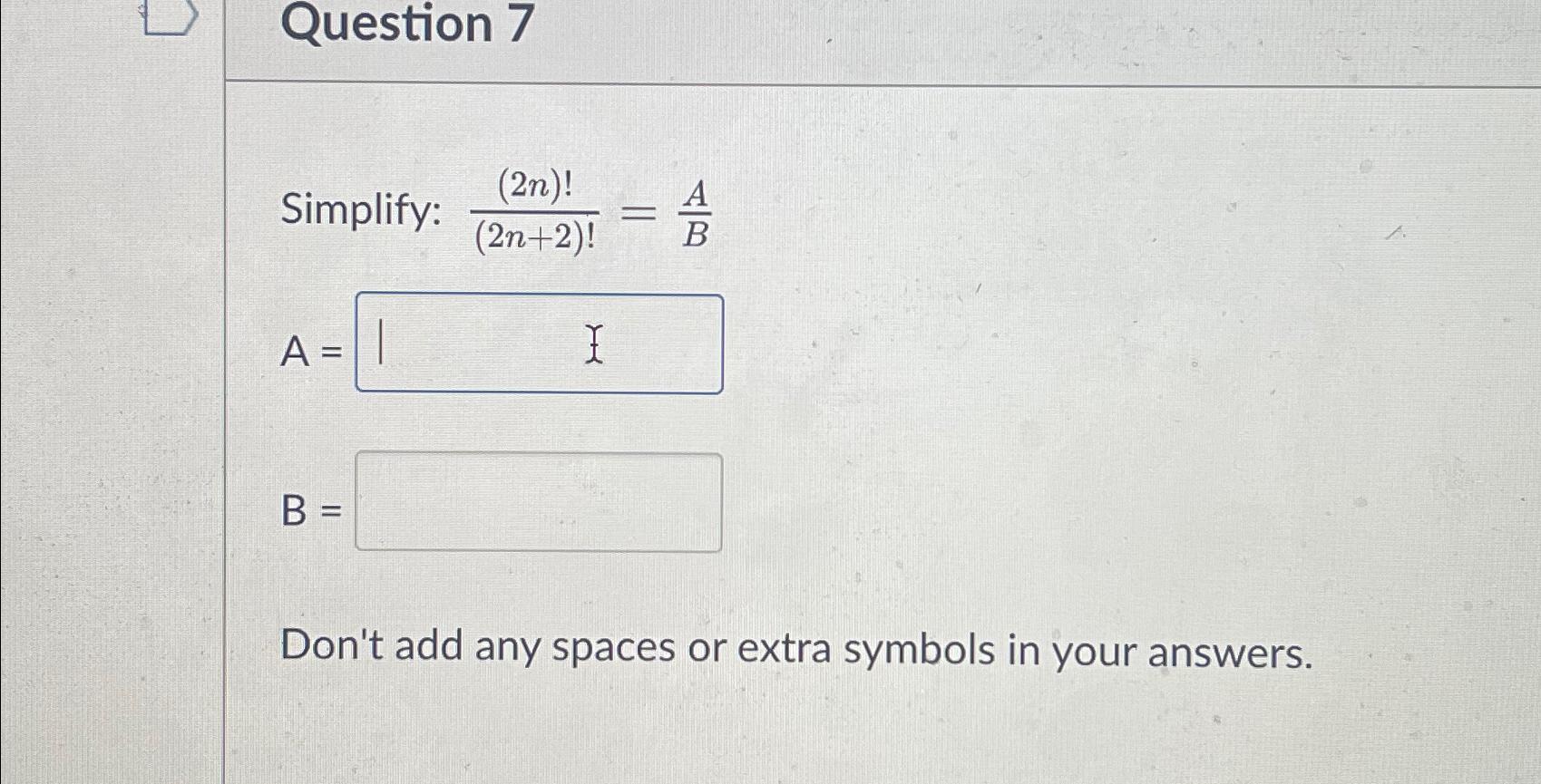 Solved Question 7Simplify: (2n)!(2n+2)!=ABA=B=Don't add any | Chegg.com