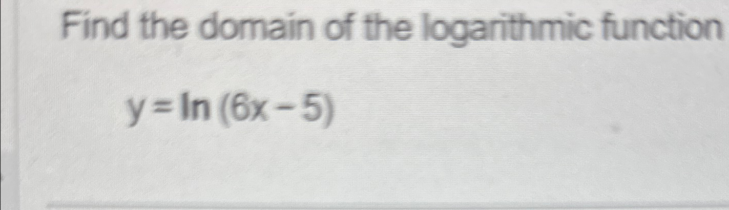 Solved Find the domain of the logarithmic functiony=ln(6x-5) | Chegg.com