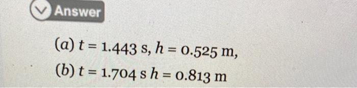 Solved (a) t=1.443 s,h=0.525 m, (b) t=1.704 sh=0.813 mAn | Chegg.com