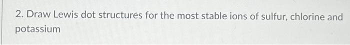 Solved 2. Draw Lewis dot structures for the most stable ions | Chegg.com