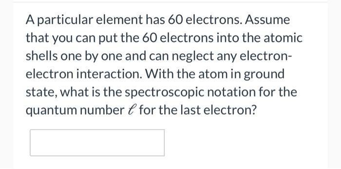 Solved A particular element has 60 electrons. Assume that | Chegg.com