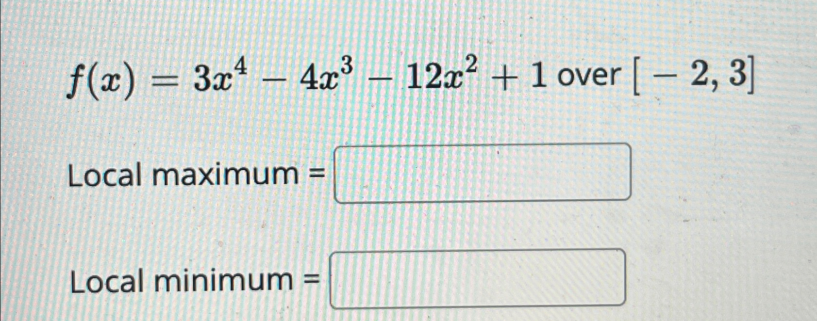 Solved f(x)=3x4-4x3-12x2+1 ﻿over -2,3Local maximum =Local | Chegg.com