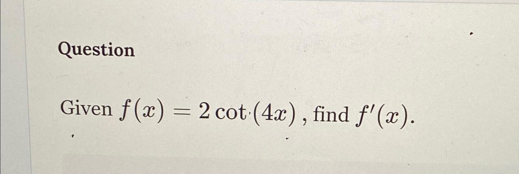 Solved QuestionGiven f(x)=2cot(4x), ﻿find f'(x). | Chegg.com