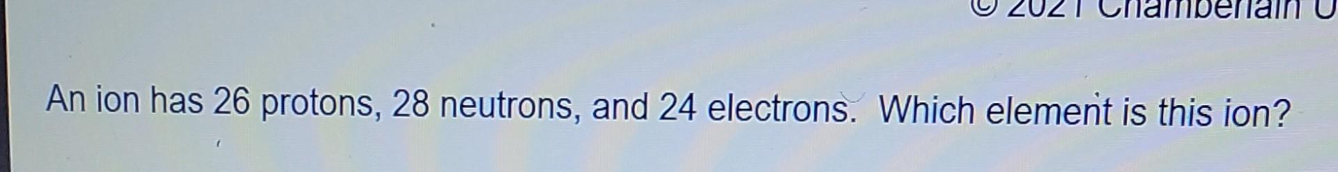 An ion has 26 protons, 28 neutrons, and 24 electrons. | Chegg.com