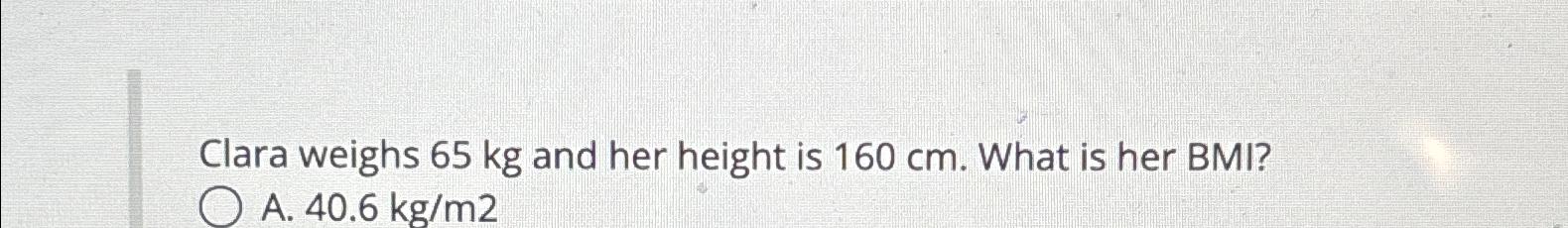 Solved Clara weighs 65kg ﻿and her height is 160cm. ﻿What is | Chegg.com