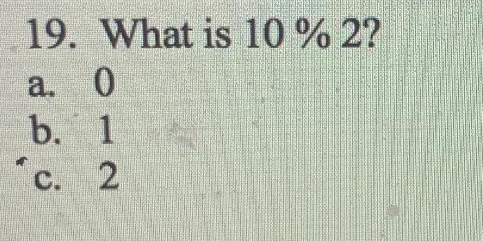 Solved 19. What is 10 % 2? 0 b. 1 *c. 2 | Chegg.com