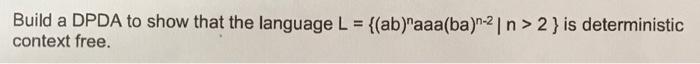 Solved Build a DPDA to show that the language L = {(ab)"aaa | Chegg.com