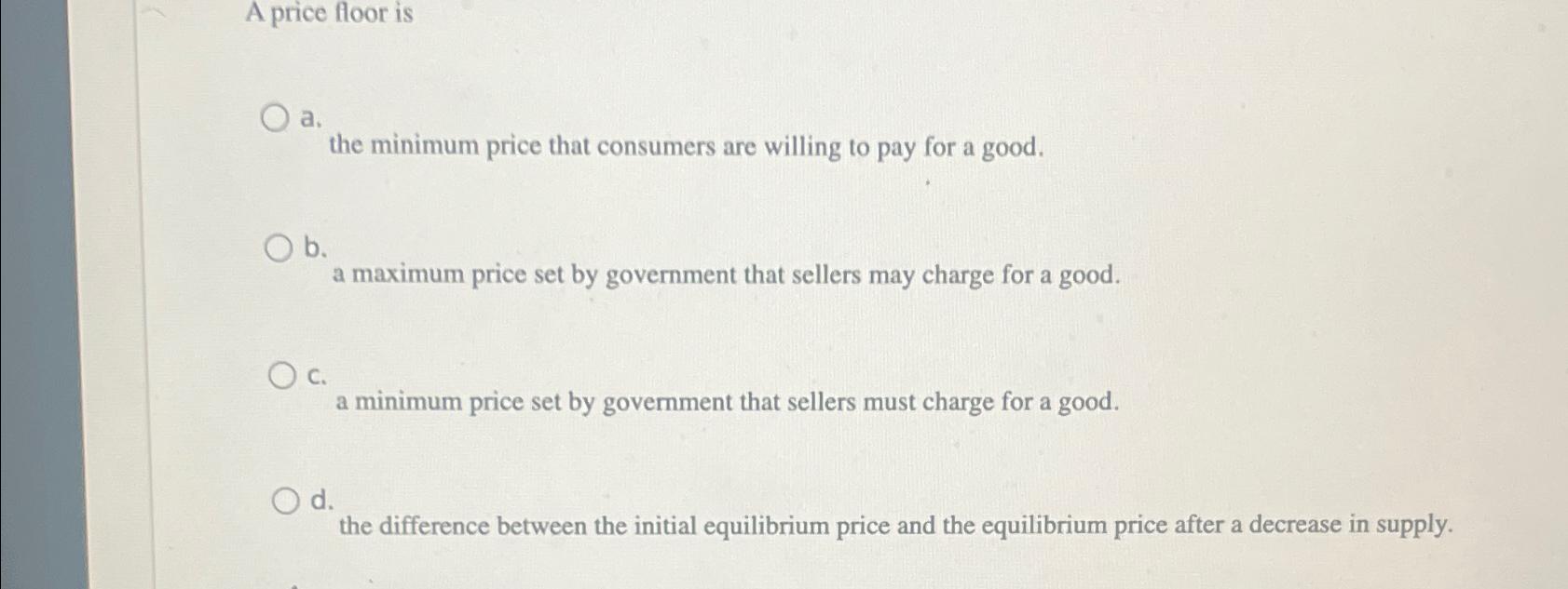 Solved A price floor isa. ﻿the minimum price that consumers | Chegg.com