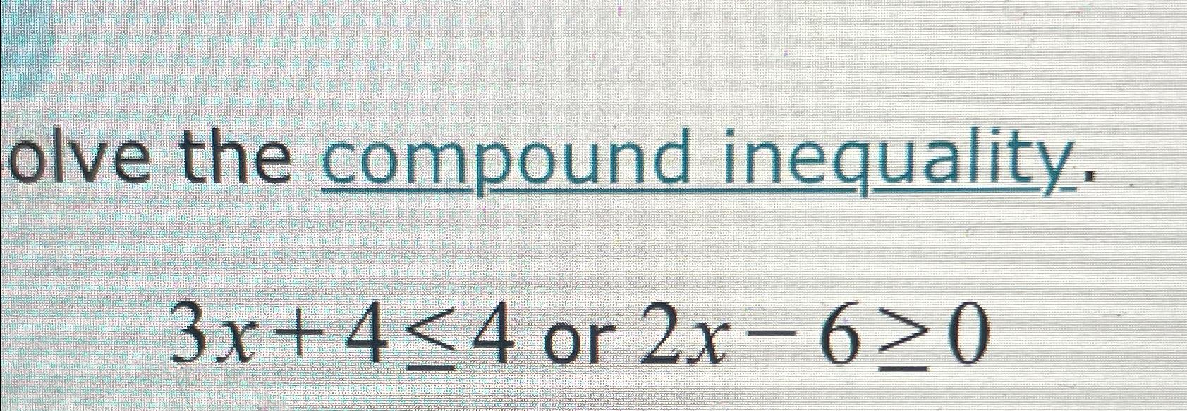 Solved Solve the compound inequality.3x+4≤4 or 2x-6≥0 | Chegg.com