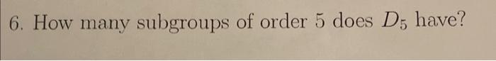 Solved 6. How many subgroups of order 5 does D5 have? | Chegg.com