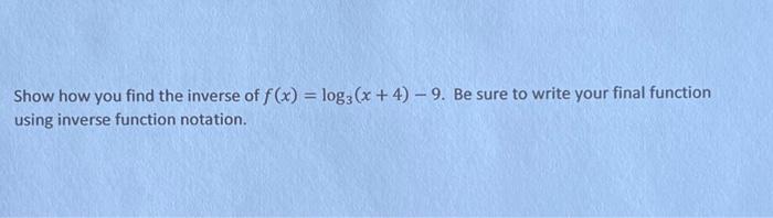 Solved Show how you find the inverse of f(x)=log3(x+4)−9. Be | Chegg.com