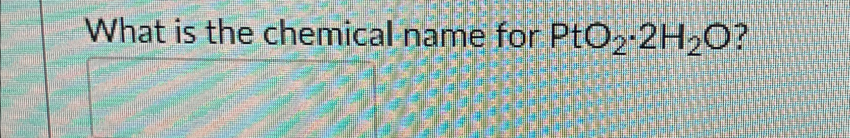 Solved What is the chemical name for PtO2*2H2O ? | Chegg.com