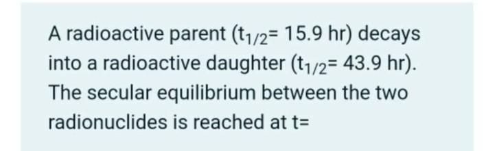 Solved A radioactive parent (t1/2= 15.9 hr) decays into a | Chegg.com