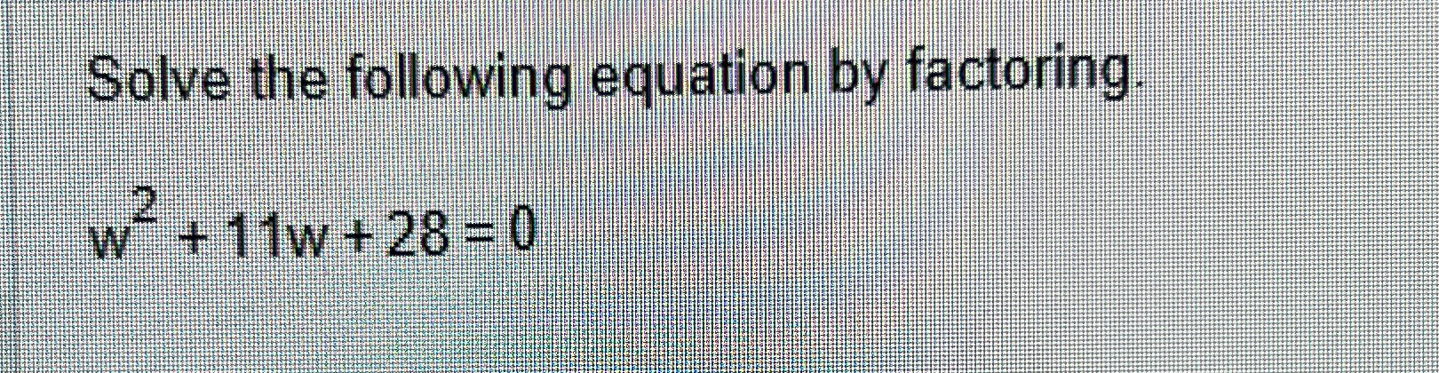 Solved Solve the following equation by factoring.w2+11w+28=0 | Chegg.com
