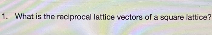 Solved 1. What is the reciprocal lattice vectors of a square | Chegg.com