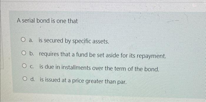 Solved A serial bond is one that a. is secured by specific | Chegg.com