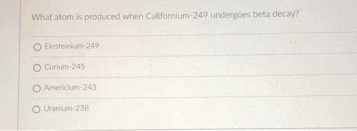 Solved What atom is produced when Californium-249 undergoes | Chegg.com