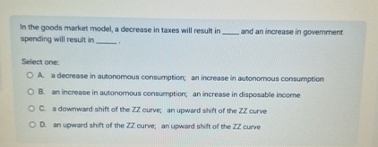 Solved In the goods market model, a decrease in taxes will | Chegg.com