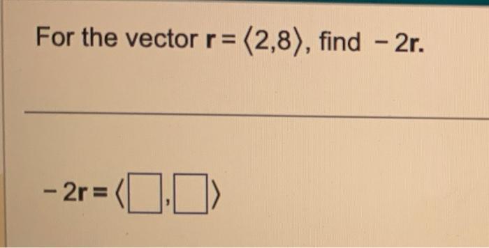 Solved For the vector r = (2,8), find - 2r. - - 2r=(₁) | Chegg.com