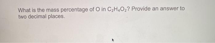 Solved What is the mass percentage of O in C2H4O2? Provide | Chegg.com
