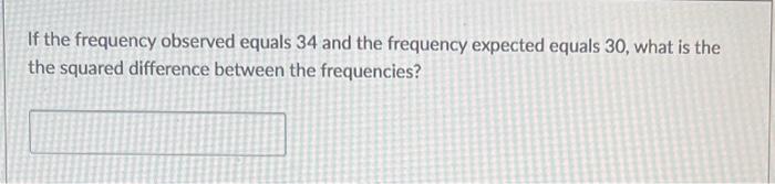 Solved If the frequency observed equals 34 and the frequency | Chegg.com