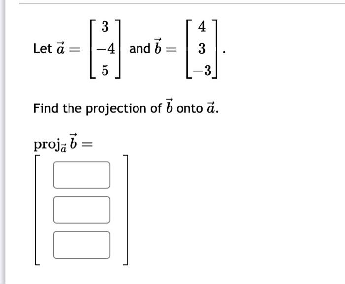 Solved Let a=⎣⎡3−45⎦⎤ and b=⎣⎡43−3⎦⎤. Find the projection of | Chegg.com