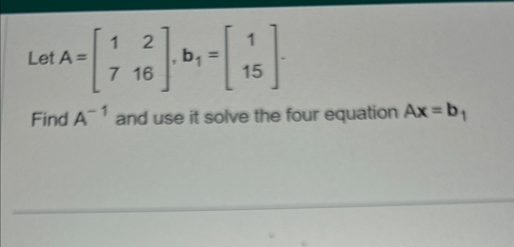 Solved Let A=[12716],b1=[115]Find A-1 ﻿and use it solve the | Chegg.com