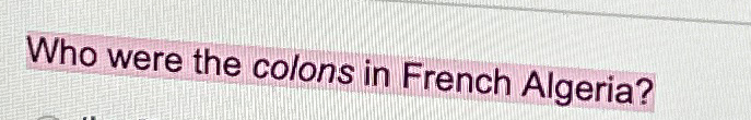 Solved Who were the colons in French Algeria? | Chegg.com