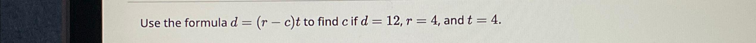 Solved Use the formula d=(r-c)t ﻿to find c ﻿if d=12,r=4, | Chegg.com