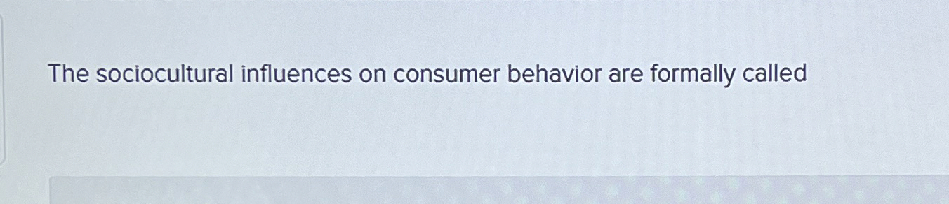 Solved The sociocultural influences on consumer behavior are | Chegg.com